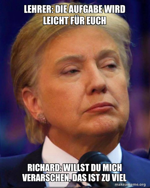 lehrer: Die Aufgabe wird leicht für euch Richard: Willst du mich ...