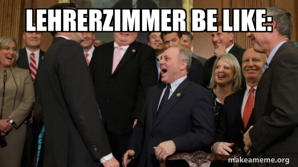 Lehrerzimmer be like: - And then we told them Meme Generator