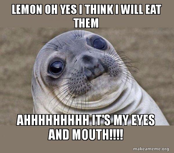 lemon oh yes i think i will eat them AHHHHHHHHH IT'S MY EYES AND MOUTH ...