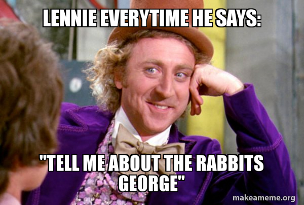 Lennie everytime he says: "Tell me about the rabbits George ...