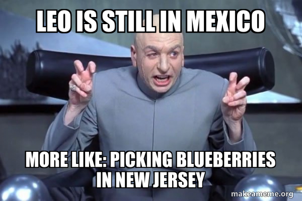 leo is still in mexico more like: picking blueberries in new jersey ...
