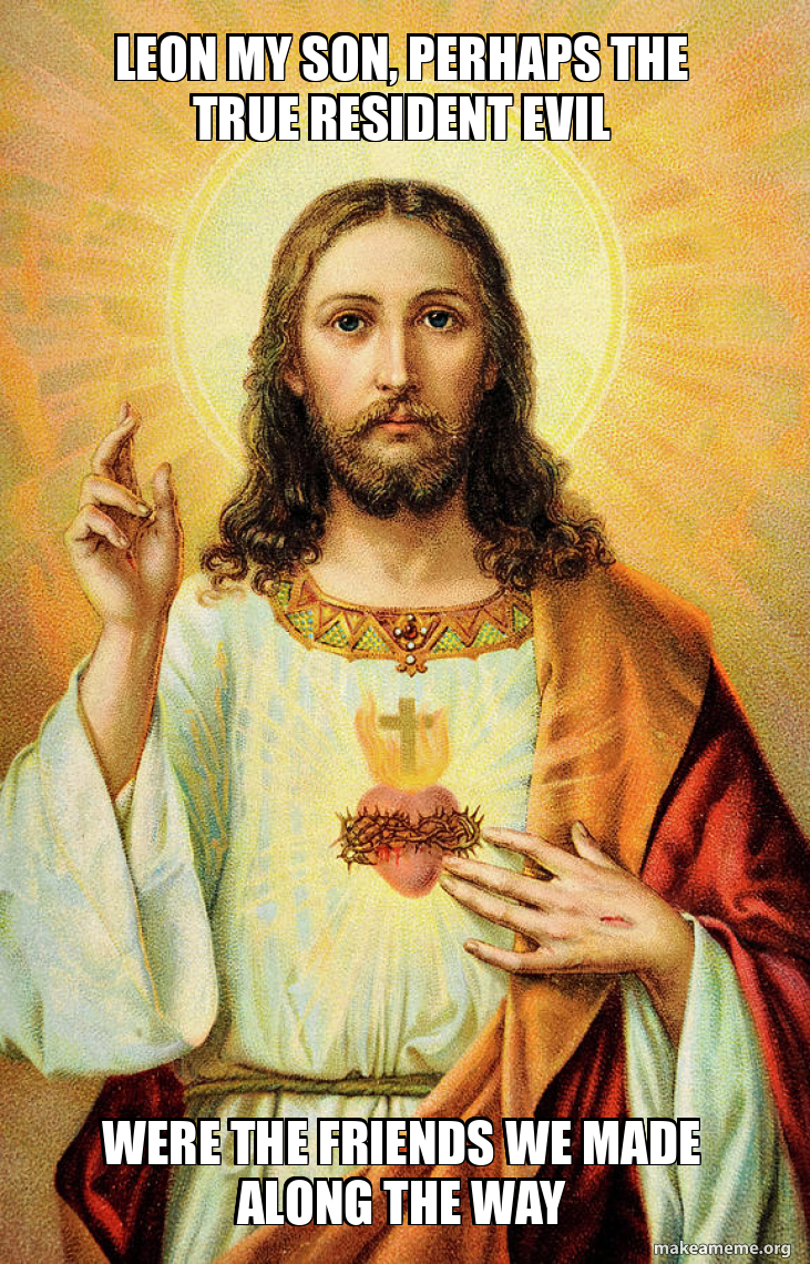 LEOn my son, perhaps the true resident evil were the friends we made ...