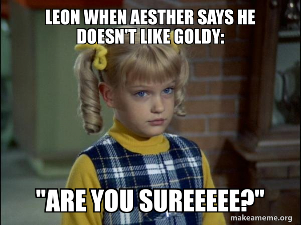Leon When Aesther Says He Doesn't Like Goldy: "Are You Sureeeee ...