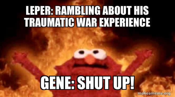 Leper: Rambling about his traumatic war experience Gene: Shut Up! Meme ...