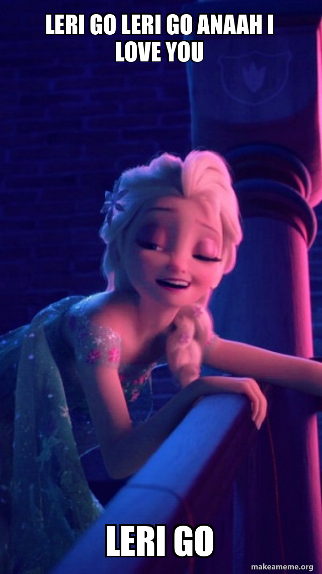 leri go leri go anaah i love you LERI GO - Drunk Elsa Meme Generator