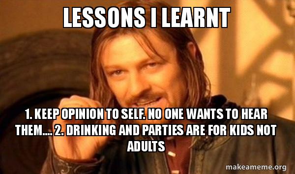 Lessons I learnt 1. Keep opinion to self. No one wants to hear them ...