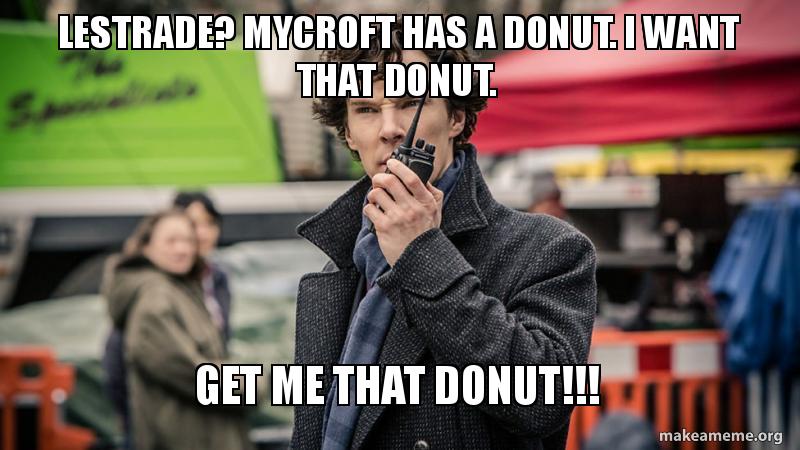 Lestrade? Mycroft has a donut. I want that donut. GET ME THAT DONUT ...