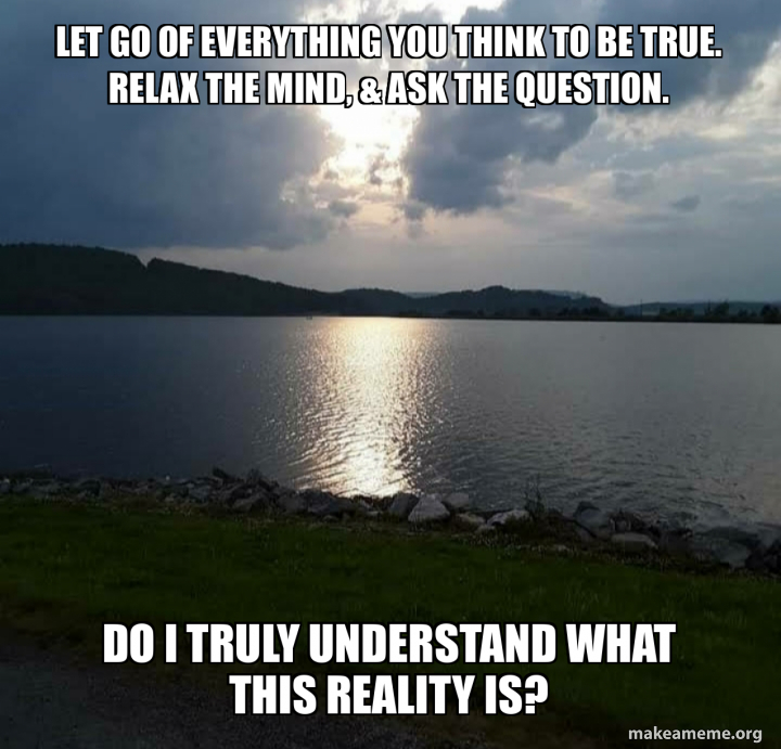 Let go of everything you think to be true. Relax the mind, & ask the ...