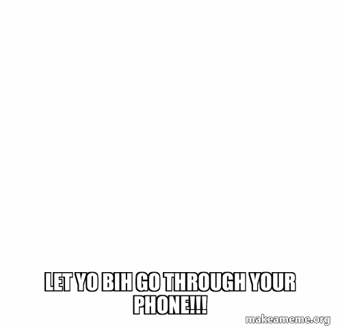 let yo bih go through your phone!!! Meme Generator