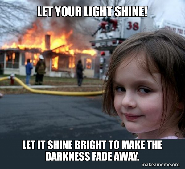 Let your light shine! Let it shine bright to make the darkness fade ...