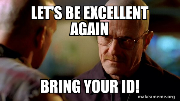 Let's Be Excellent Again BRING YOUR ID! - Breaking Bad Meme Generator