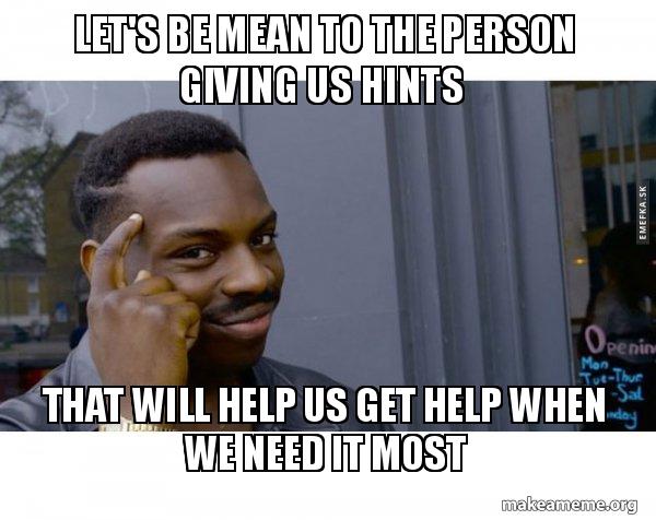 Let's be mean to the person giving us hints That will help us get help ...