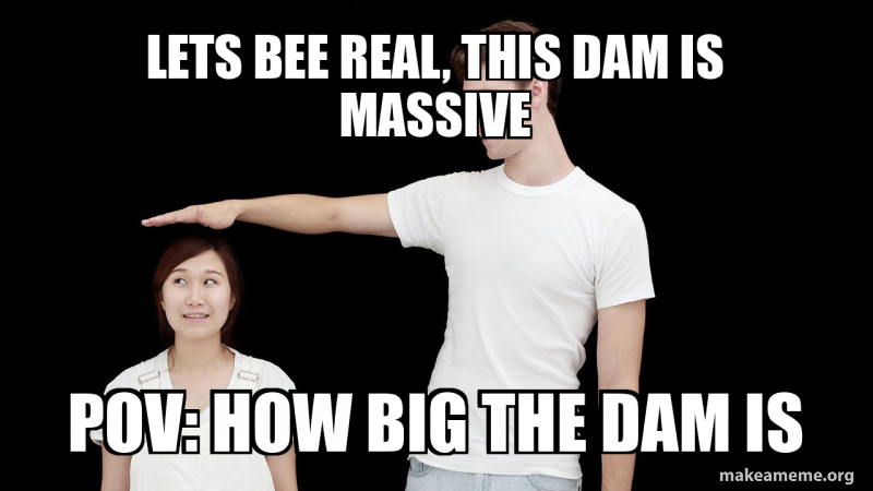 lets bee real, this dam is massive POV: how big the dam is Meme Generator