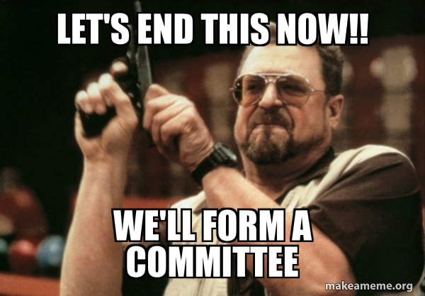 Let's End This Now!! We'll Form a committee - Am I the only one Meme ...