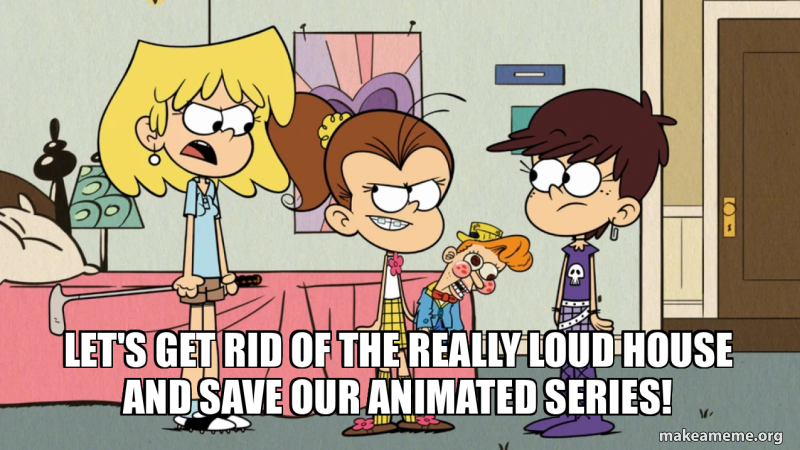 LET'S GET RID OF THE REALLY LOUD HOUSE AND SAVE OUR ANIMATED SERIES ...
