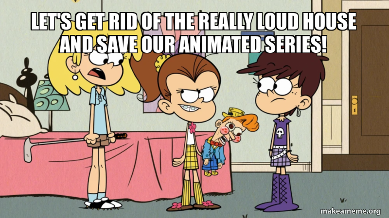 LEt's get rid of the really loud house and save our animated series ...