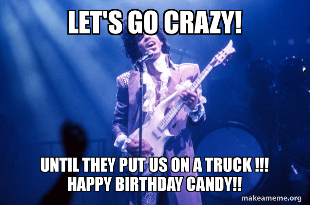 Let's go Crazy! Until they put us on a truck !!! Happy birthday CANDY ...