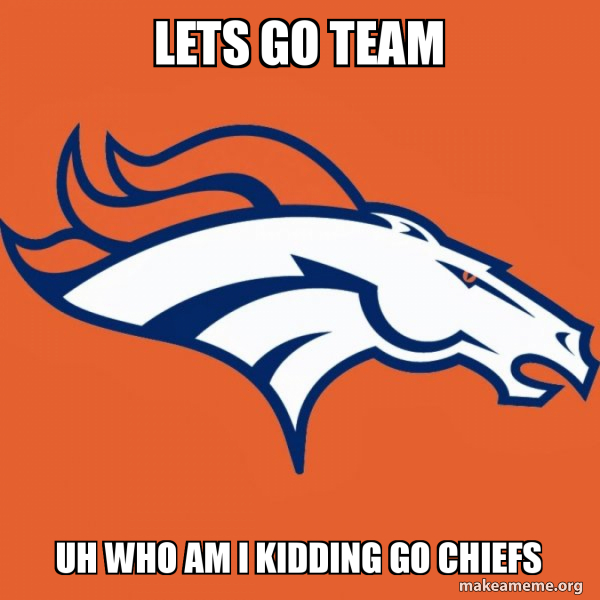 Lets go team Uh who am I kidding go chiefs - Denver Broncos Meme Generator