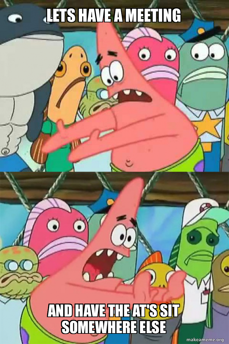 Lets have a meeting and have the AT's sit somewhere else - Push It ...