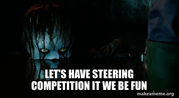let's have steering competition it we be fun - Pennywise It Meme Generator