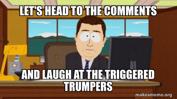 let's head to the comments and laugh at the triggered trumpers - aaaand ...