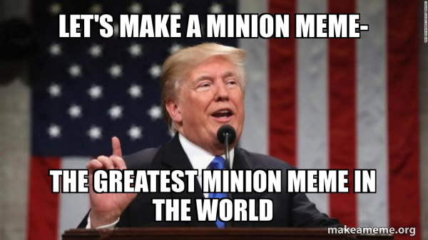 Let's make a minion meme- the greatest minion meme in the world ...