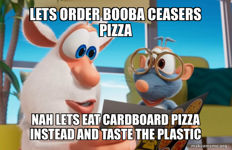 Lets order booba ceasers pizza Nah lets eat cardboard pizza instead and ...
