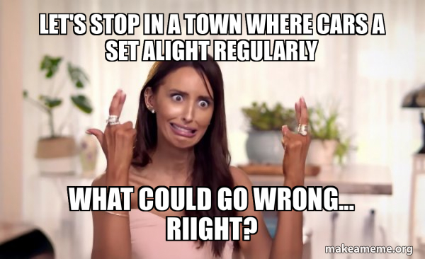 Let's stop in a town where cars a set alight regularly What could go ...