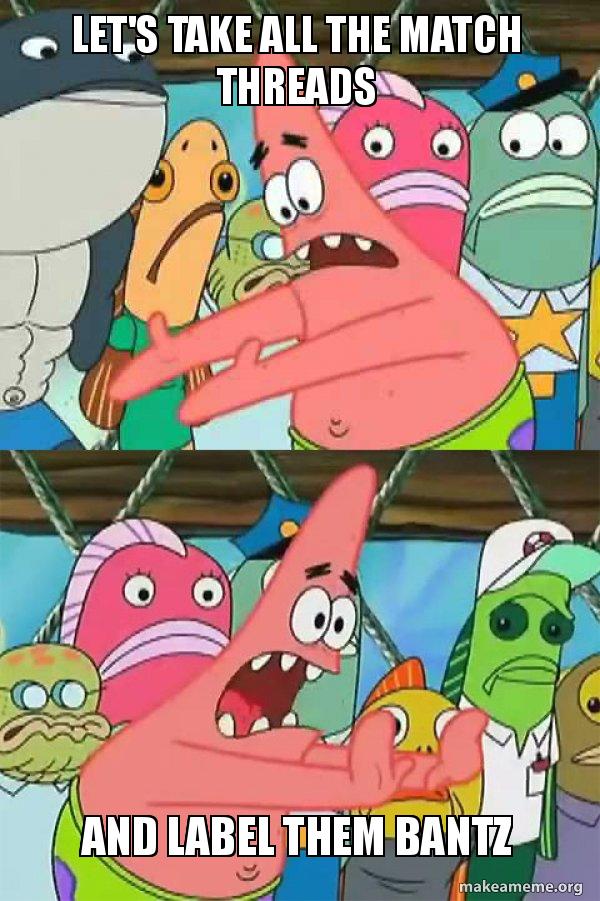 Let's take all the match threads and label them bantz - Push It ...
