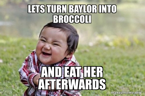 lets turn baylor into broccoli and eat her afterwards - Evil, scheming ...