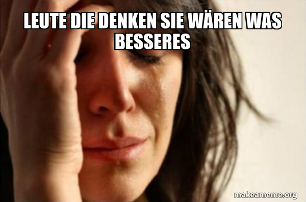 Leute die denken sie wären was besseres - First World Problems Meme ...