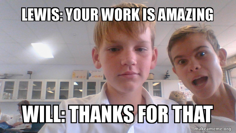 Lewis: your work is amazing Will: Thanks for that Meme Generator