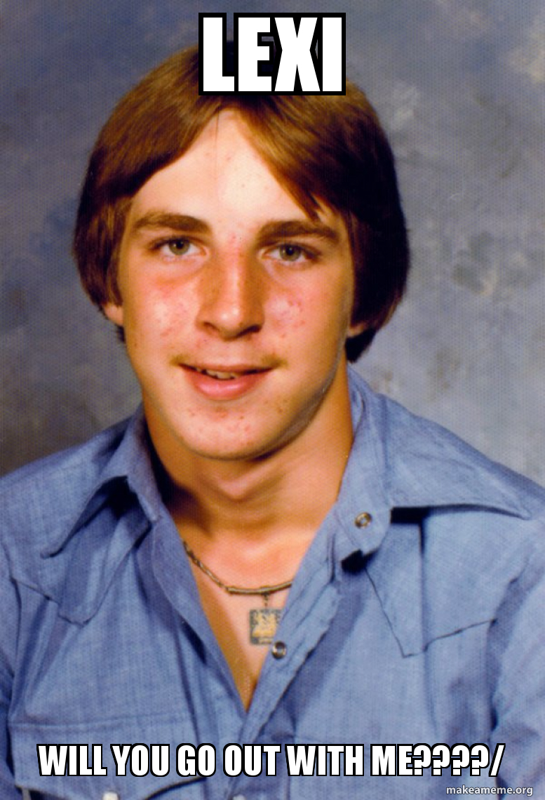 lexi will you go out with me????/ - Old Economy Steven Meme Generator