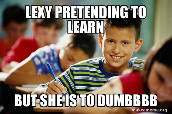 Lexy pretending to learn but she is to dumbbbb - Scumbag Student Meme ...