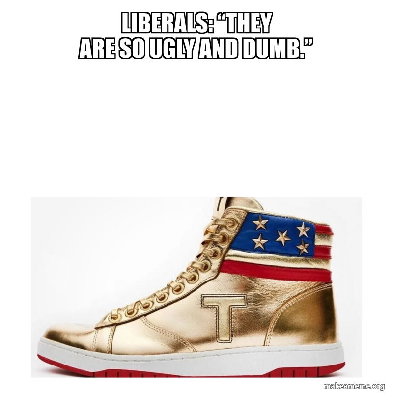 Liberals: “They Are so ugly and dumb.” Meme Generator