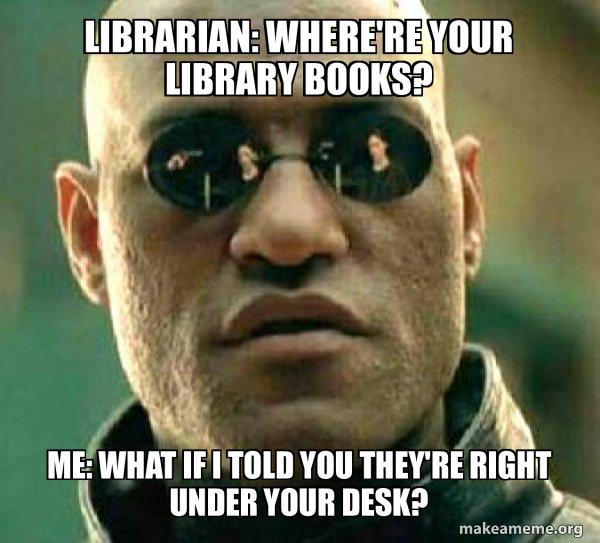 Librarian: Where're your library books? Me: What if I told you they're ...