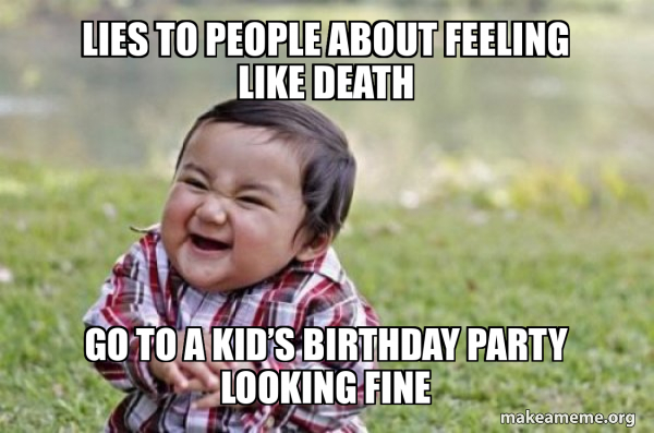 Lies to people about feeling like death Go to a kid’s birthday party ...