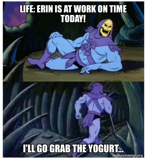 Life: Erin is at work on time today! I'll go grab the yogurt ...