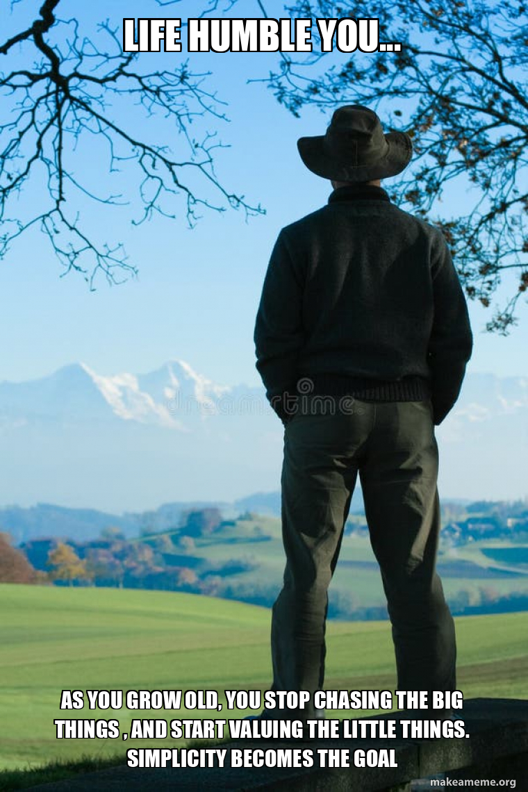 Life humble you... As you grow old, you stop chasing the big things ...