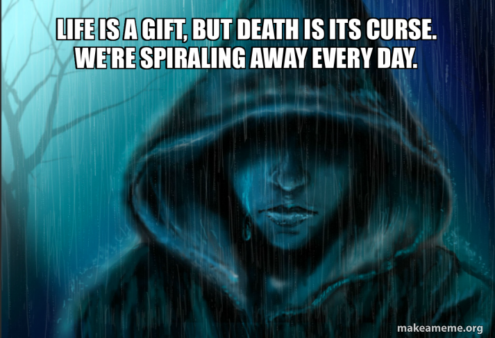 Life is a gift, but death is its curse. We're spiraling away every day ...