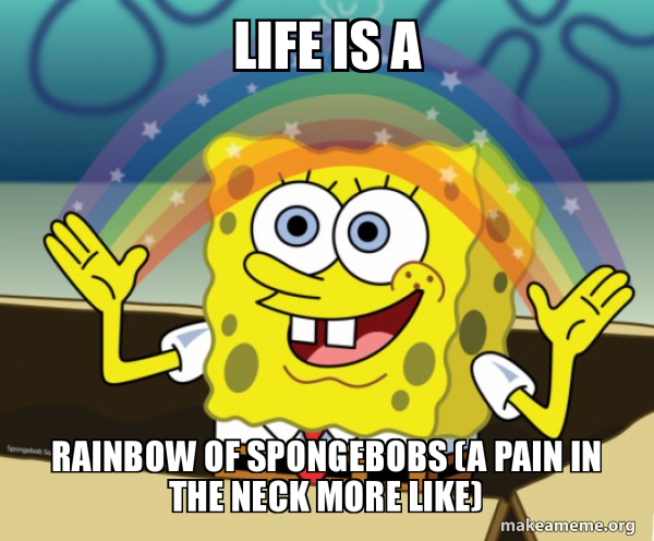 Life is a rainbow of spongebobs (A pain in the neck more like ...
