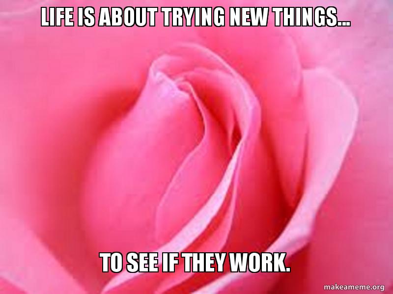 Life is about trying new things... to see if they work ...
