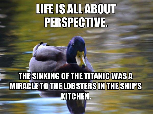 Life is all about perspective. The sinking of the Titanic was a miracle ...