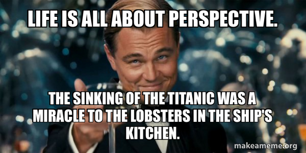 Life is all about perspective. The sinking of the titanic was a miracle ...