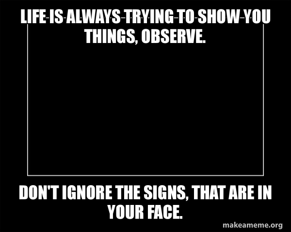 Life is always trying to show you things, observe. Don't ignore the ...