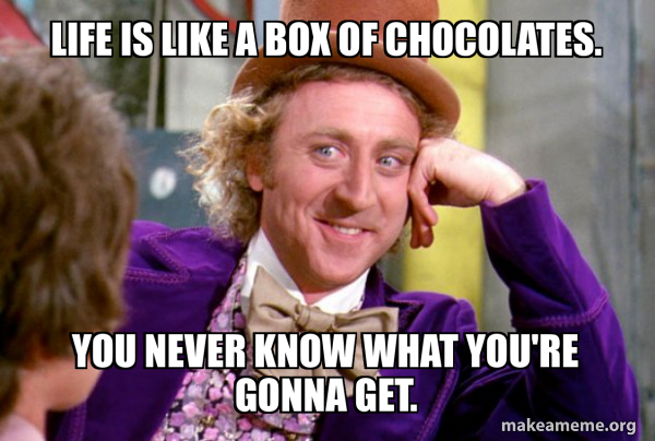 Life is like a box of chocolates. You never know what you're gonna get ...