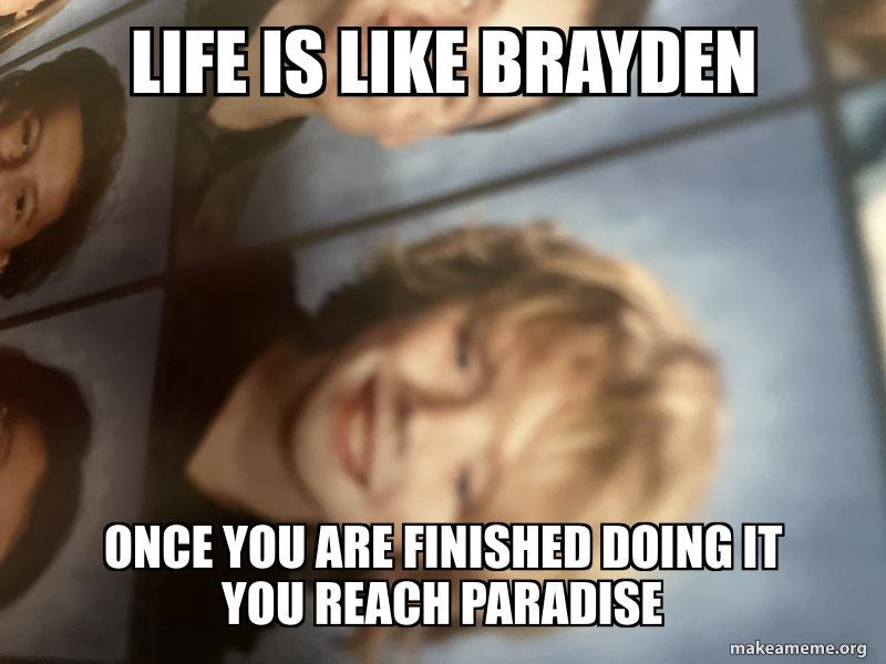 Life is like brayden Once you are finished doing it you reach paradise ...