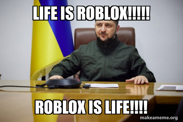 LIFE IS ROBLOX!!!!! ROBLOX IS LIFE!!!! - Volodymyr Zelenskyy Meme Generator
