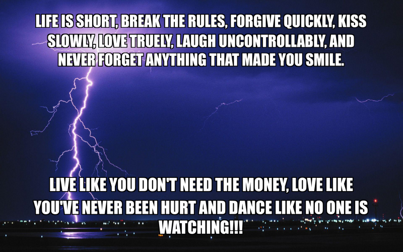 Life is short, break the rules, forgive quickly, kiss slowly, love ...