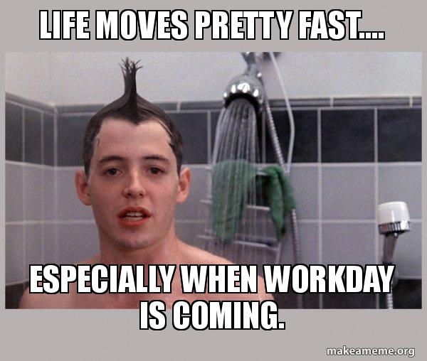 Life moves pretty fast.... Especially when Workday is coming. - Shower ...